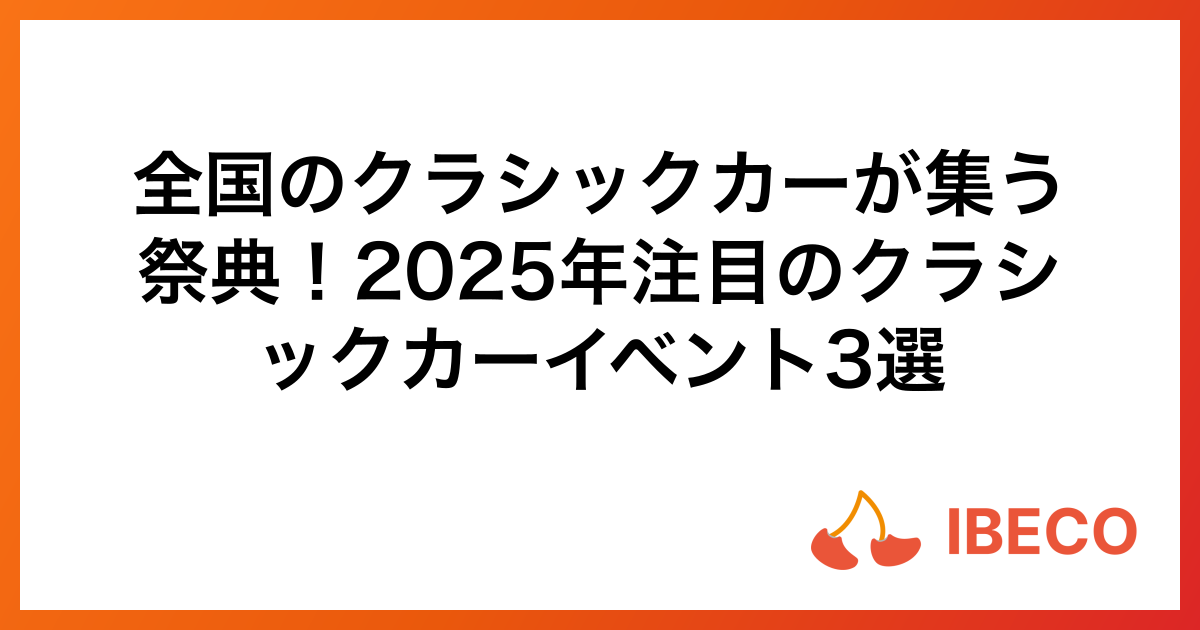全国のクラシックカーが集う祭典！2025年注目のクラシックカーイベント3選 - IBECO