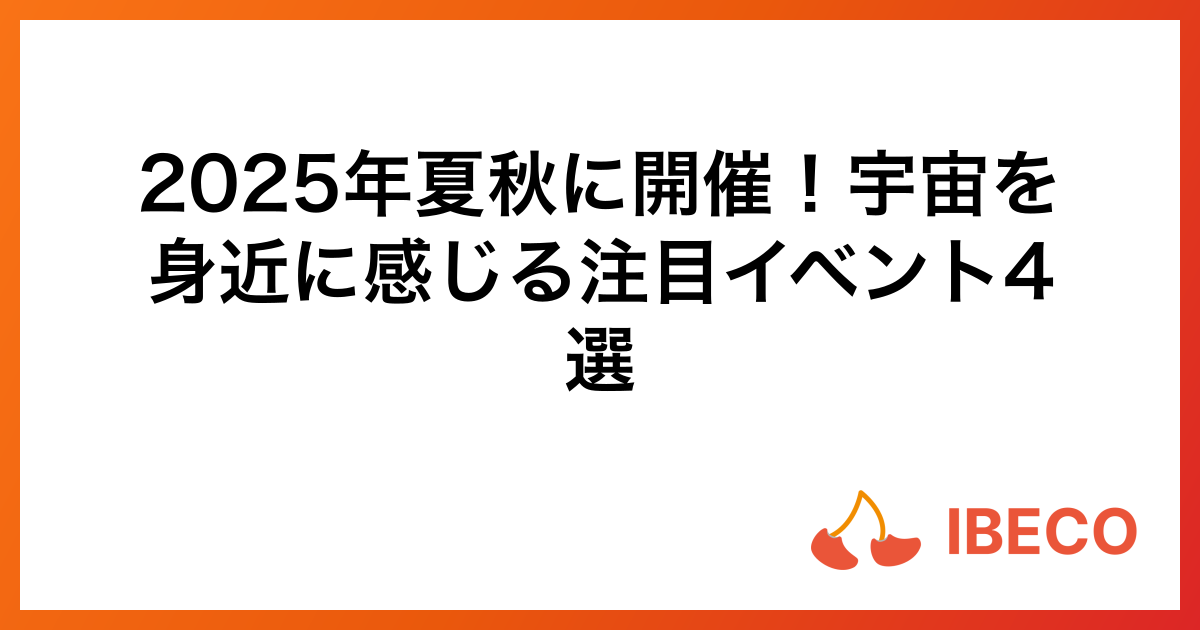 2025年夏秋に開催！宇宙を身近に感じる注目イベント4選 - IBECO